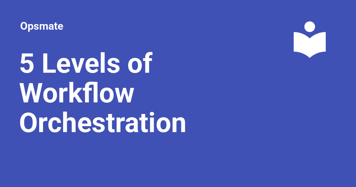 5 Levels Of Workflow Orchestration Opsmate